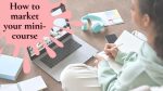 The Ultimate Guide on How To Create a Mini-course [Step-by-Step]